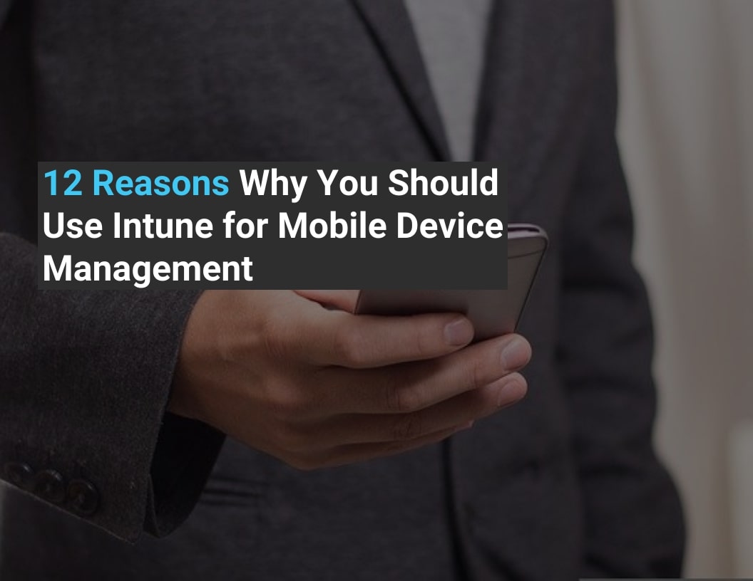 12 Reasons Why You Should Use Intune for Mobile Device Management