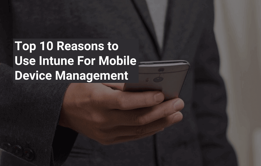 10 Reasons Why You Should Use Intune for Mobile Device Management